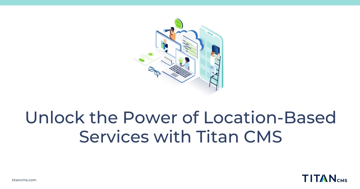 Unlock the Power of Location-Based Services with Titan CMS Unlock the Power of Location-Based Services with Titan CMS